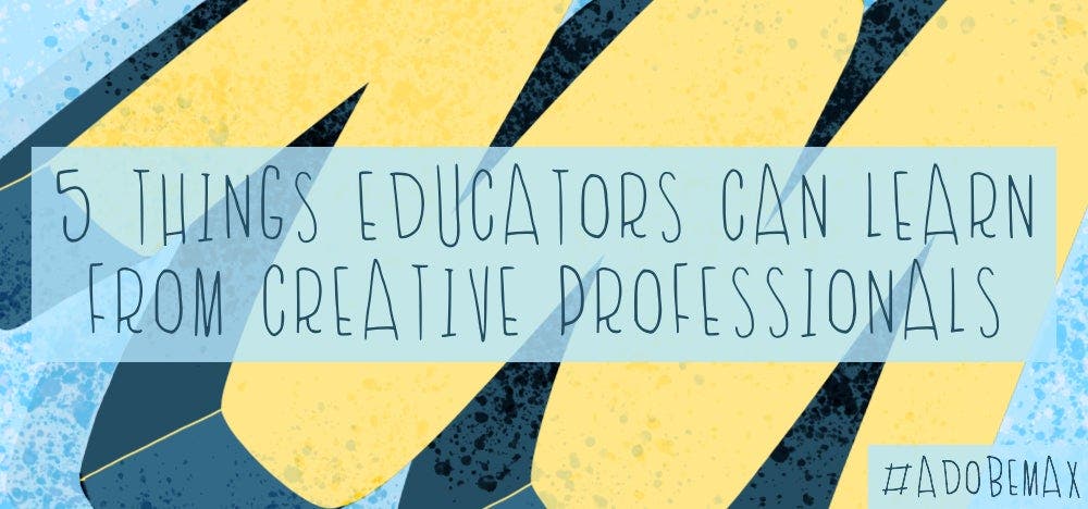 5 Things Educators Can Learn From Creative Professionals