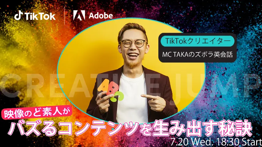 TikTok | Adobeワークショップ 【CREATIVE JUMP】 「映像のど素人がバズるコンテンツを生み出す秘訣 ～MC TAKAのズボラ英会話～」編 2022/7/20 (水) 開催